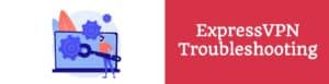 ExpressVPN Troubleshooting: 10 Tips & Quick Fixes [Updated]